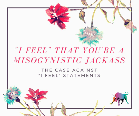 'I Feel' That You're a Misogynistic Jackass: The Case Against 'I ...
